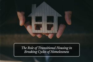 The Role of Transitional Housing in Breaking Cycles of Homelessness